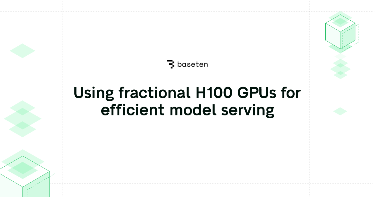 Using fractional H100 GPUs for efficient model serving | Baseten Blog Using fractional H100 GPUs for efficient model serving | Baseten Blog